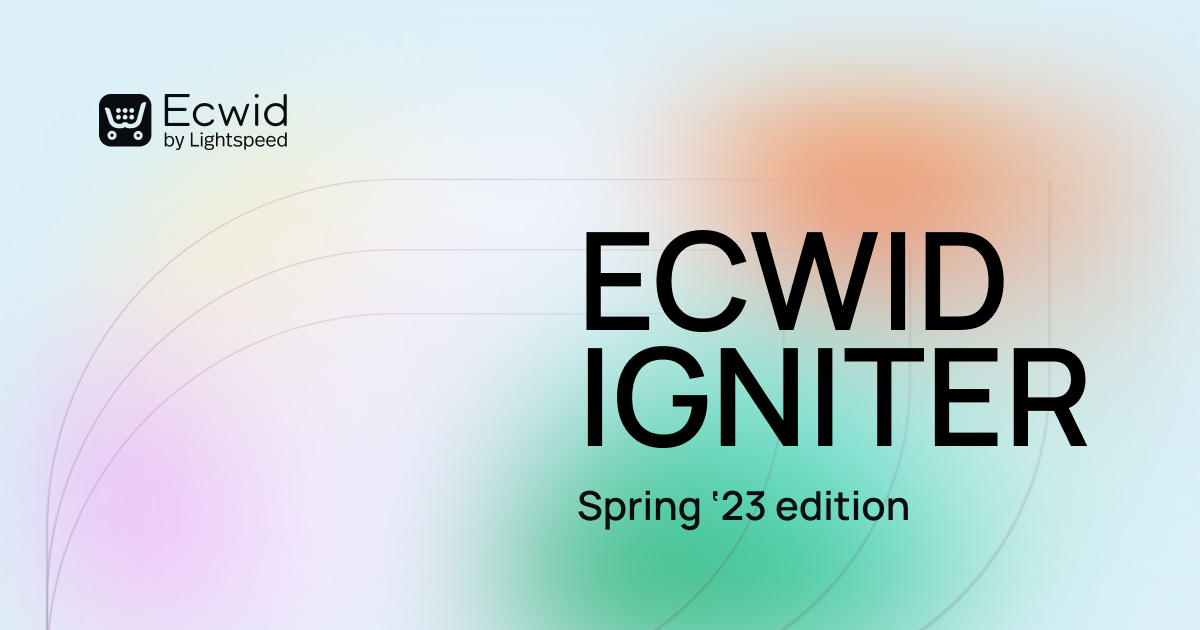 Ecwid Igniter: Spring ‘23 | E-commerce for Growth
